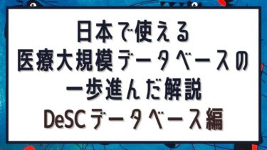 【DeSCデータベース編】日本で使える医療大規模データベースの”一歩進んだ”解説